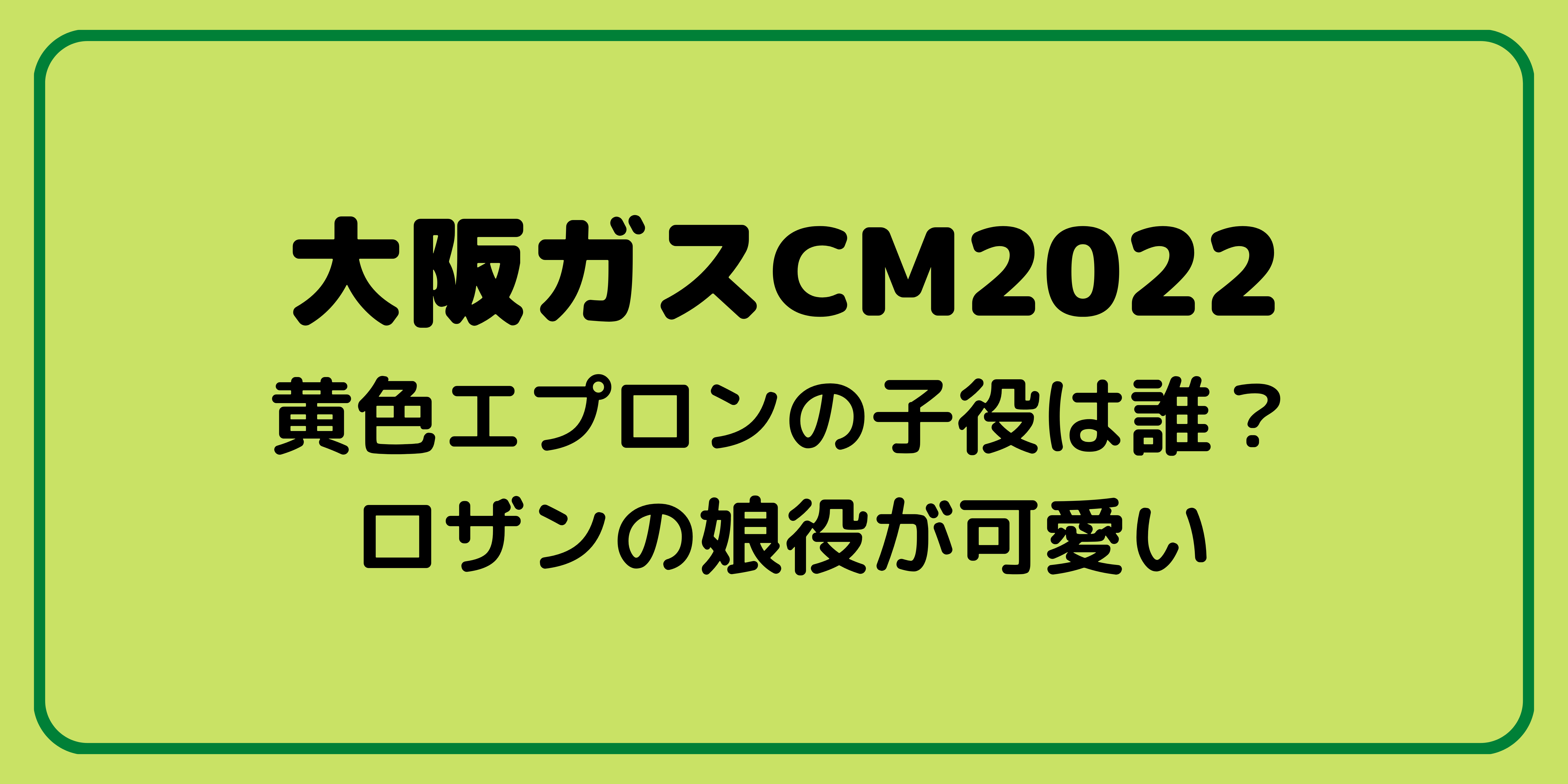大阪ガスCM2022の子役は誰？黄色エプロンを着たロザンの娘役が可愛い！ - どんぐり農園