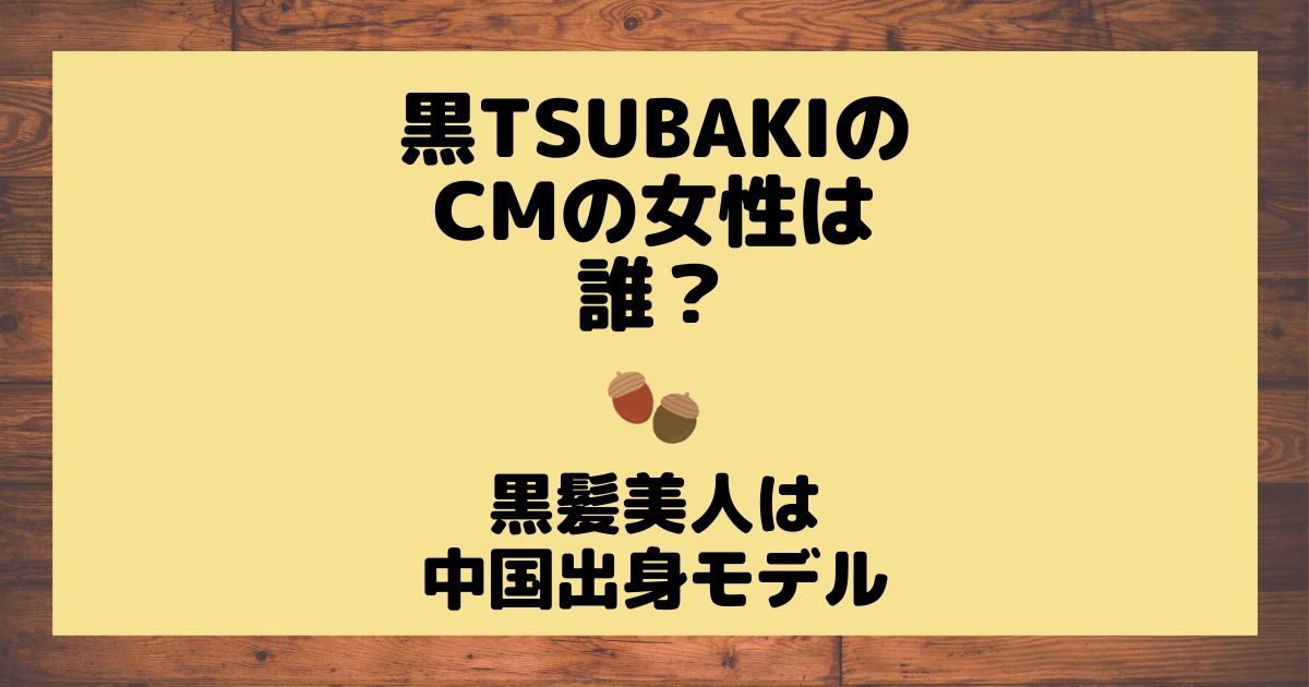 黒TSUBAKIのCM2023の女性は誰？中国出身モデル！ - どんぐり農園