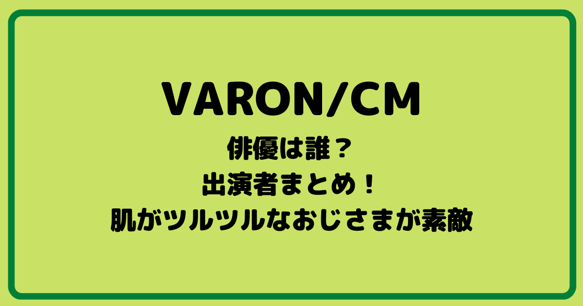 VARON/CMの俳優は誰？出演者まとめ！肌がツルツルなおじさまが素敵 - どんぐり農園