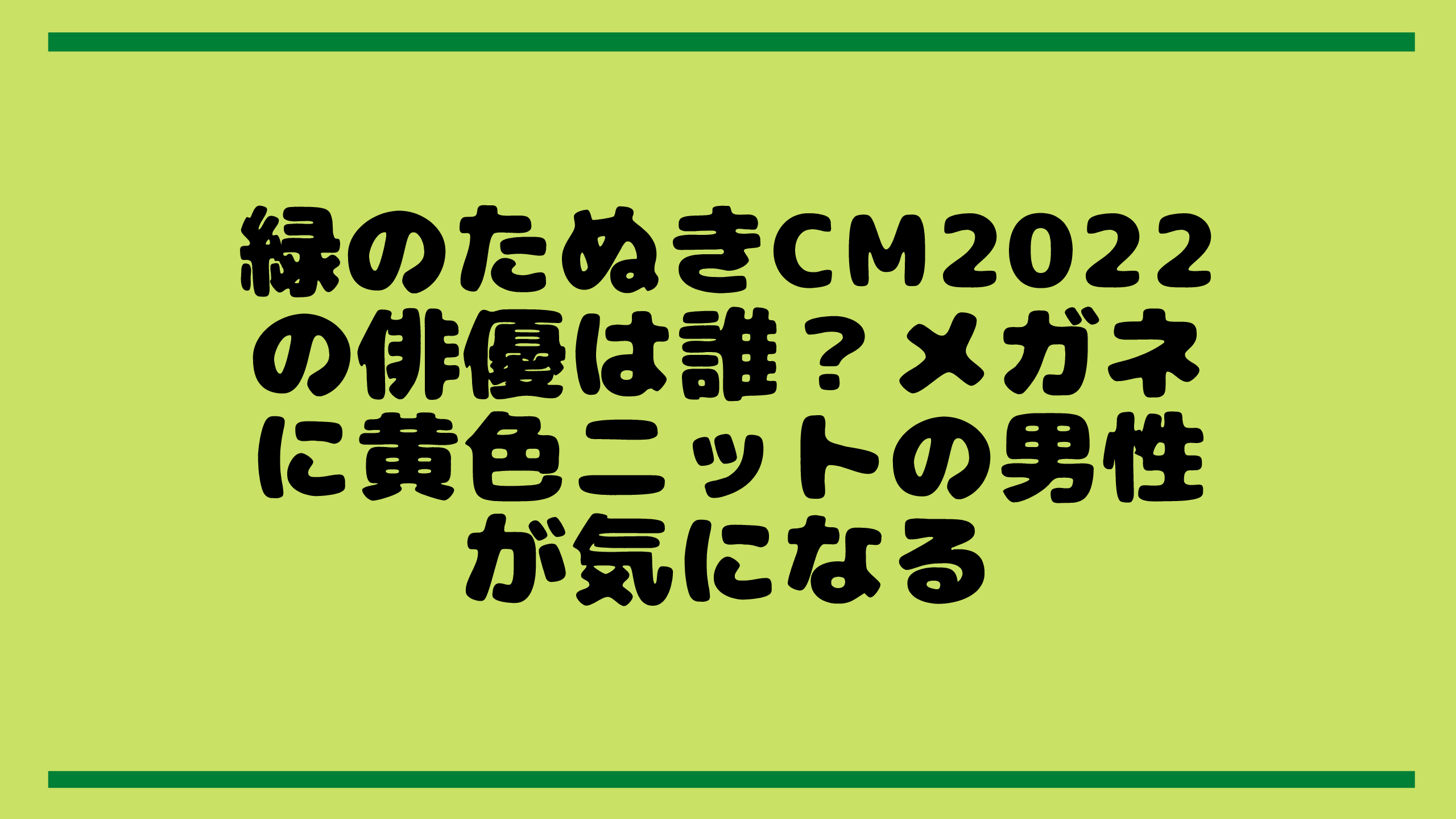 緑のたぬきCM2022の俳優は誰？メガネに黄色ニットの男性が気になる - どんぐり農園
