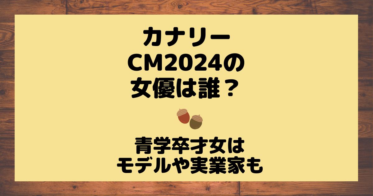 カナリーCM2024の女優は誰？青学卒才女はモデルや実業家も - どんぐり農園