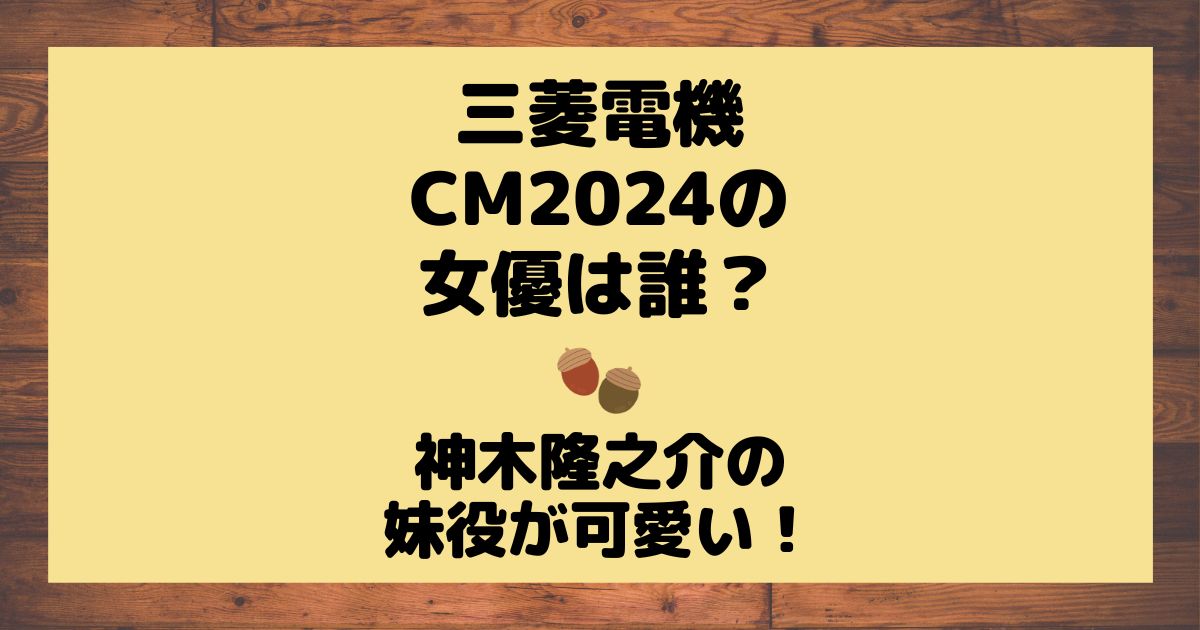 三菱電機CM2024の女優は誰？神木隆之介の妹役がかわいい - どんぐり農園