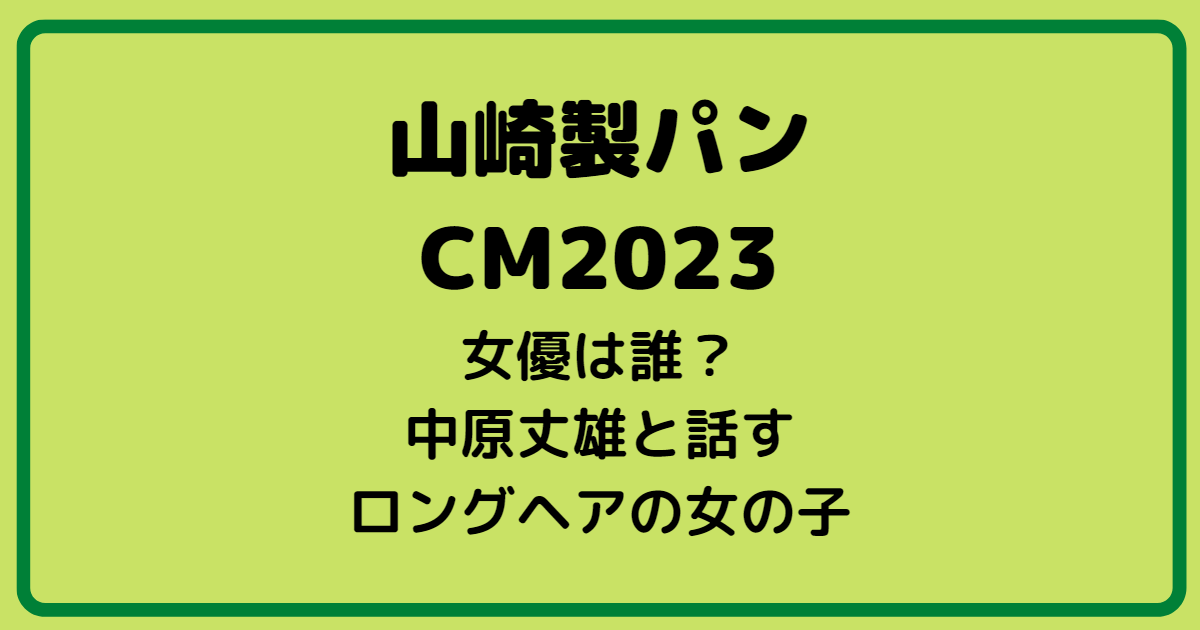 山崎製パンCM2023の女優は誰？中原丈雄と話すロングヘアの女の子 - どんぐり農園