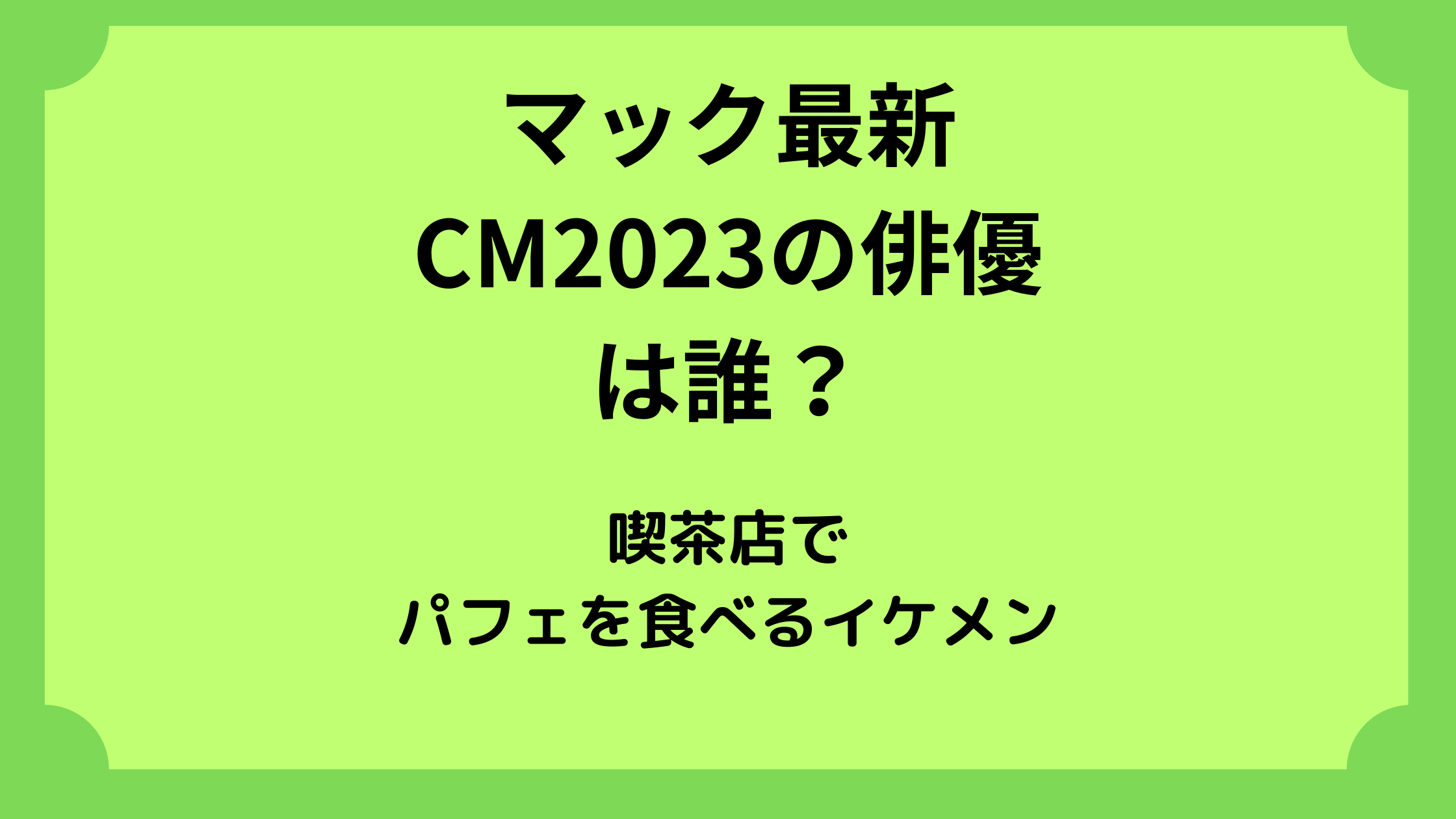 マック最新CM2023の俳優は誰？喫茶店でパフェを食べるイケメン - どんぐり農園