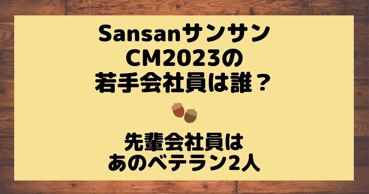 SansanサンサンCM2023の俳優(若手会社員)は誰? - どんぐり農園