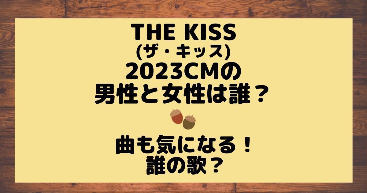 THE KISS(ザ・キッス)2023CMの男性と女性は誰？ - どんぐり農園
