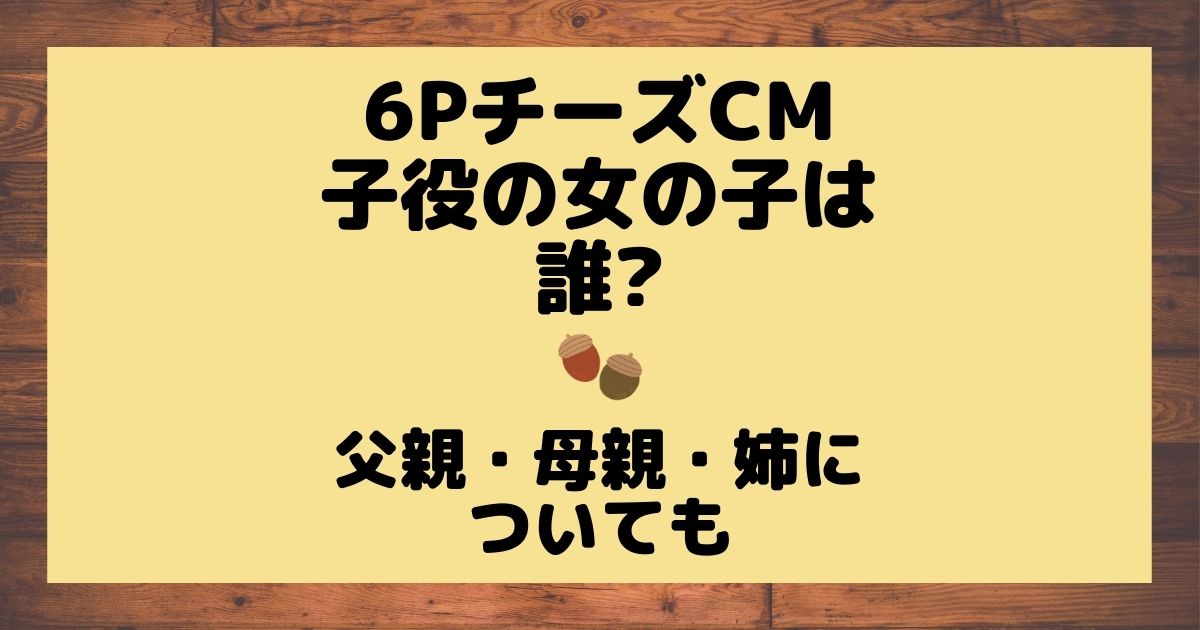 6PチーズCMの子役の女の子は誰?父親・母親・姉についても確認！ - どんぐり農園