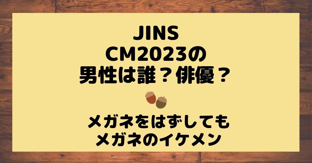 JINSのCM2023の男性は誰?俳優?メガネをはずしてもメガネ - どんぐり農園