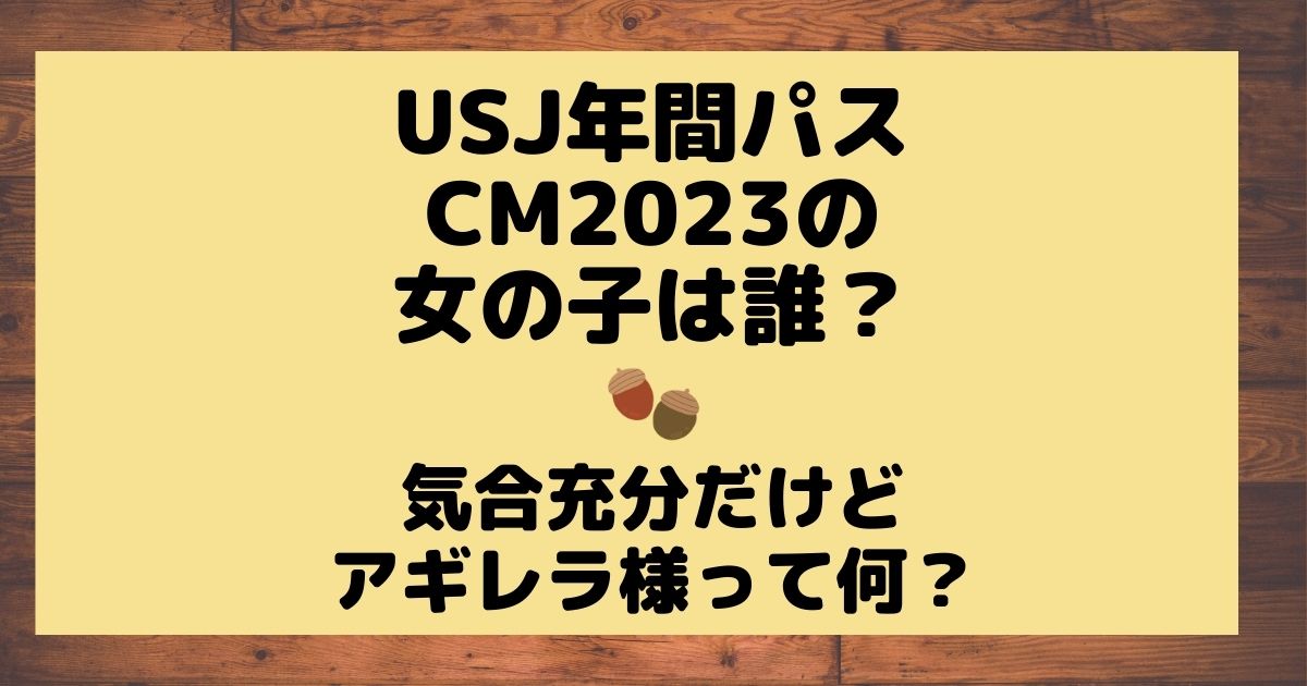 USJ年間パスCM2023の女の子は誰？アギレラ様って何？ - どんぐり農園