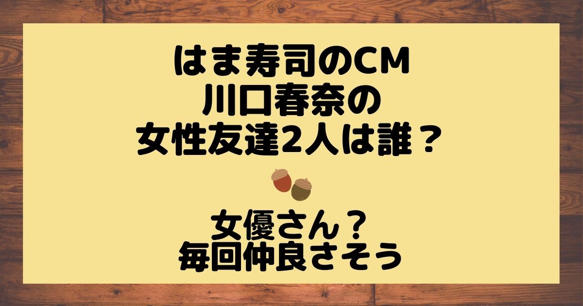 はま寿司のCM2024川口春奈の女性友達2人は誰？女優さん？ - どんぐり農園