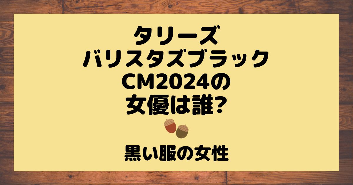 タリーズバリスタズブラックCM2024の女優は誰?黒い服の女性 - どんぐり農園