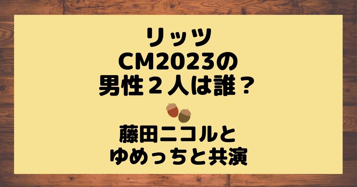 リッツCM2023の男性2人は誰？藤田ニコルとゆめっちと共演 - どんぐり農園