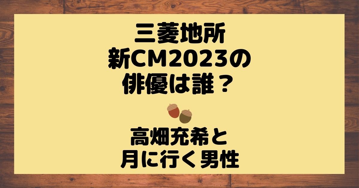 三菱地所新CM2023の俳優は誰？高畑充希と月に行く男性 | どんぐり農園