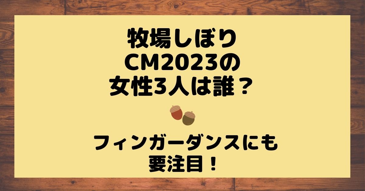 牧場しぼりCM2023の女性3人は誰？フィンガーダンスにも注目 - どんぐり農園