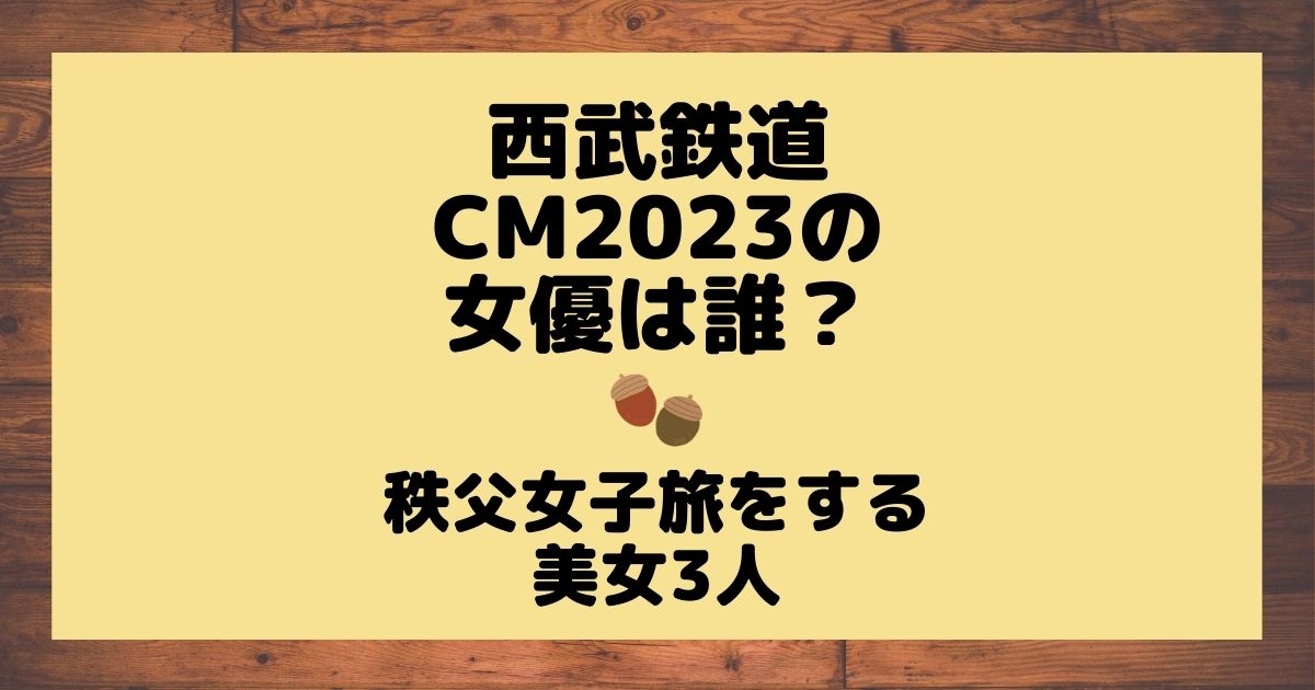 西武鉄道CM2023の女優は誰？秩父女子旅をする美女3人 - どんぐり農園