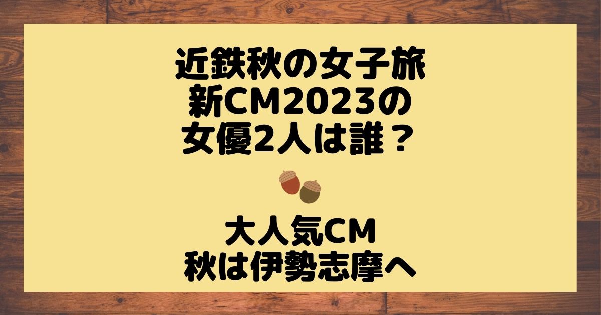 近鉄秋の女子旅新CM2023の女優2人は誰？秋は伊勢志摩へ - どんぐり農園