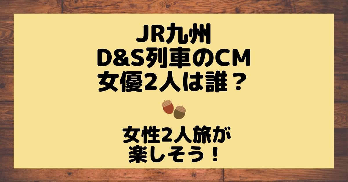 JR九州D&S列車CM2023の女優2人は誰？女性2人旅 - どんぐり農園