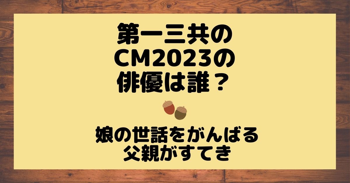 第一三共のCM2023の俳優は誰？娘の世話をがんばる父親役 - どんぐり農園