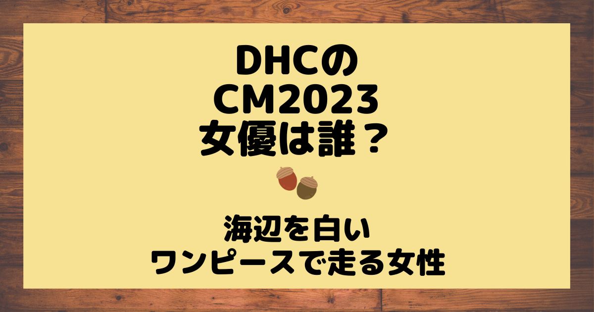 DHCのCM2023の女優は誰？海辺を白いワンピースで走る女性 - どんぐり農園
