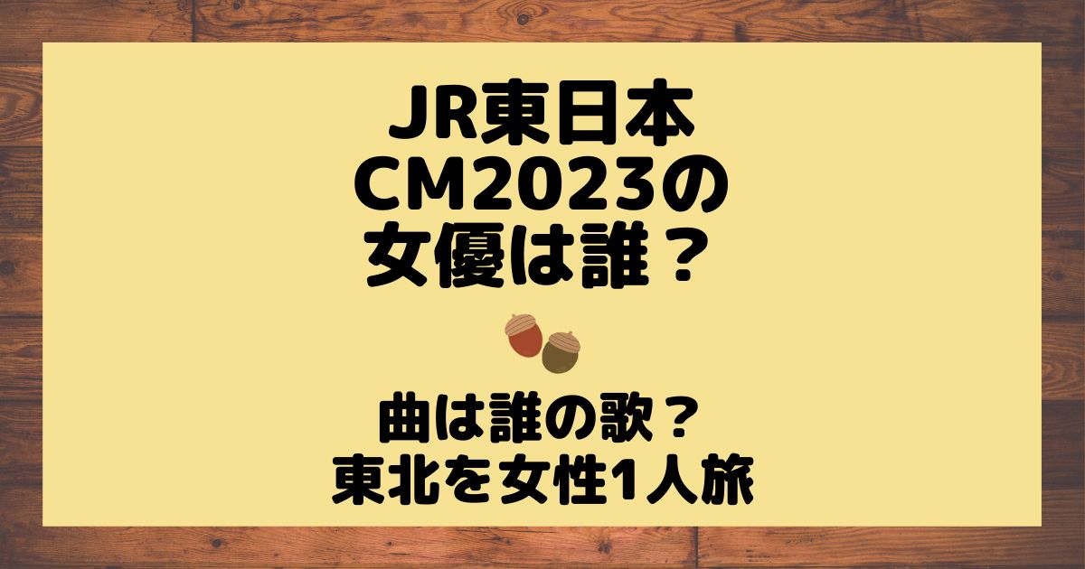 JR東日本CM2023の女優は誰？曲は誰の歌？東北を女性1人旅 - どんぐり農園