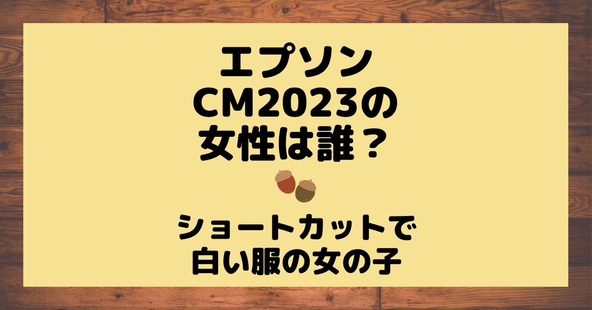 エプソンCM2024の女性は誰？ショートカットで白い服の女の子 - どんぐり農園