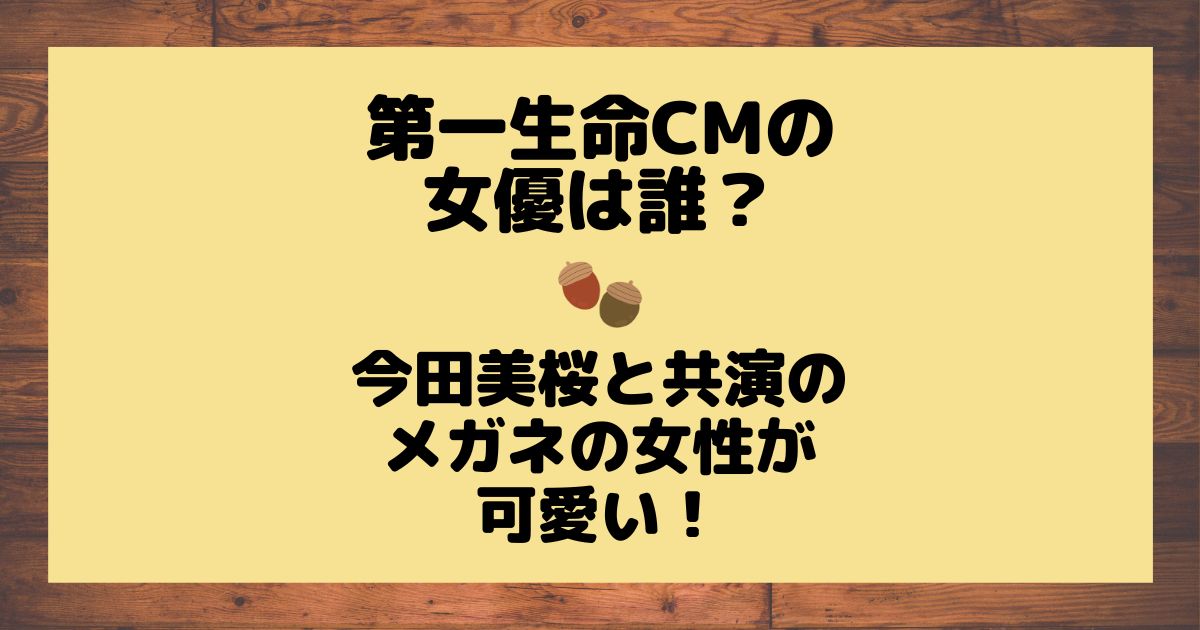 第一生命CMの女優は誰？今田美桜と共演のメガネの女性が可愛い - どんぐり農園