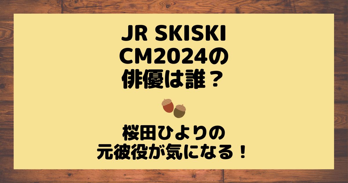 JR SKISKIのCM2024の俳優は誰？桜田ひよりの元カレ役 - どんぐり農園