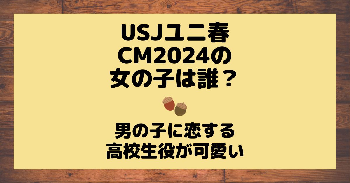 USJユニ春CM2024の女の子は誰？男の子に恋する高校生役 - どんぐり農園