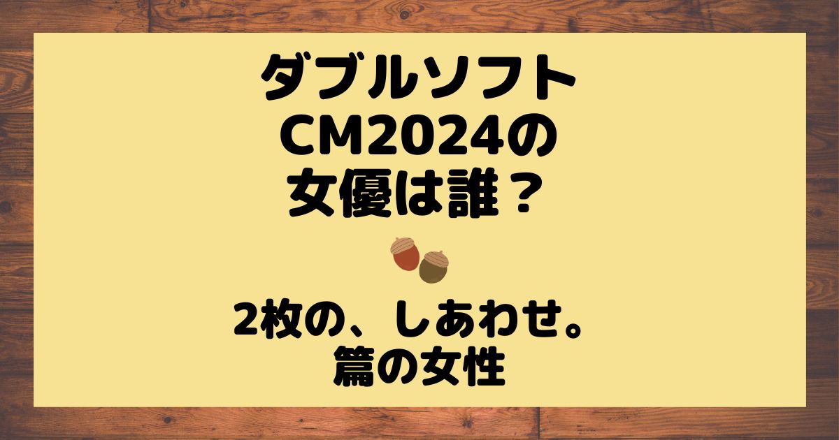 ダブルソフトCM2024の女優は誰？2枚の、しあわせ。篇の女性 - どんぐり農園