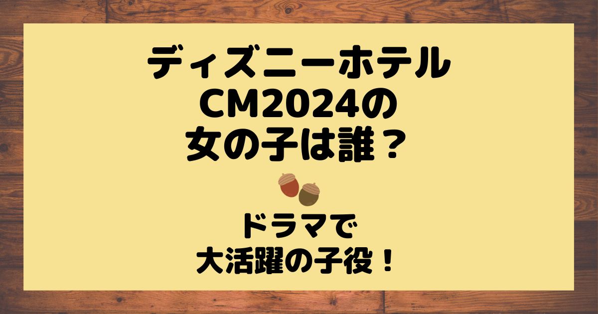 ディズニーホテルCM2024の女の子は誰？ドラマで活躍の子役 - どんぐり農園