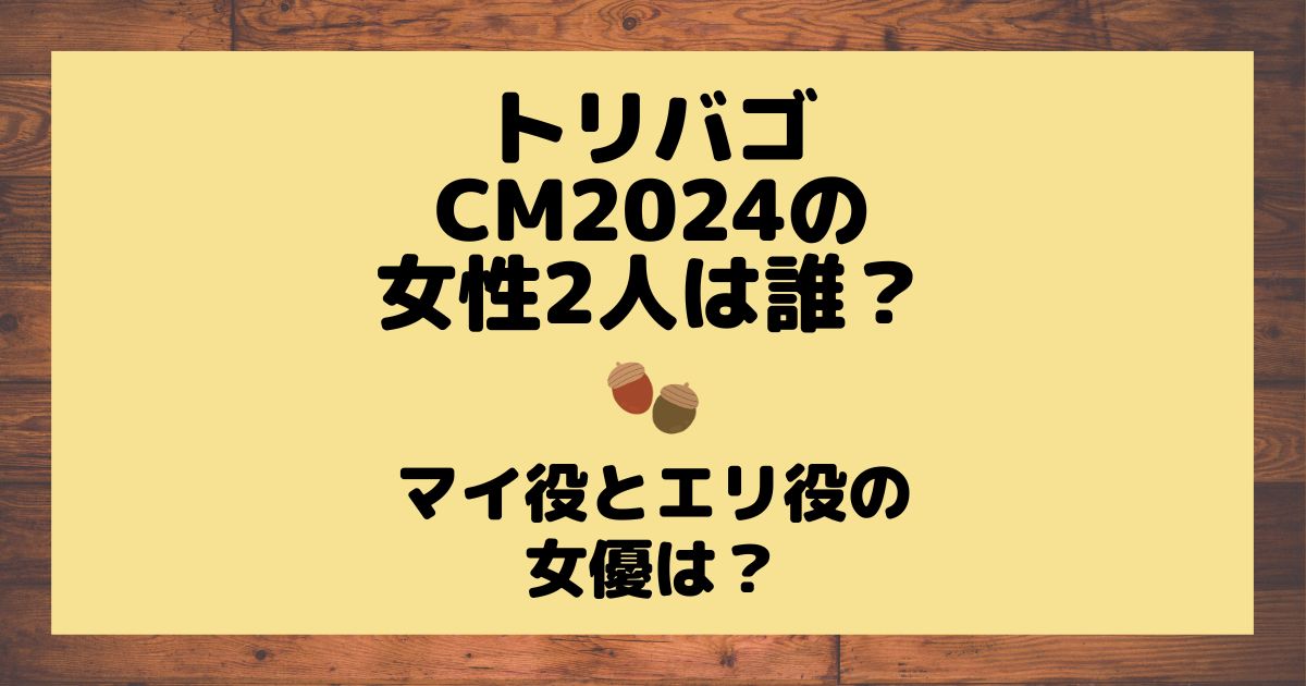 トリバゴCM2024の女性2人は誰？マイ役とエリ役の女優は？ - どんぐり農園