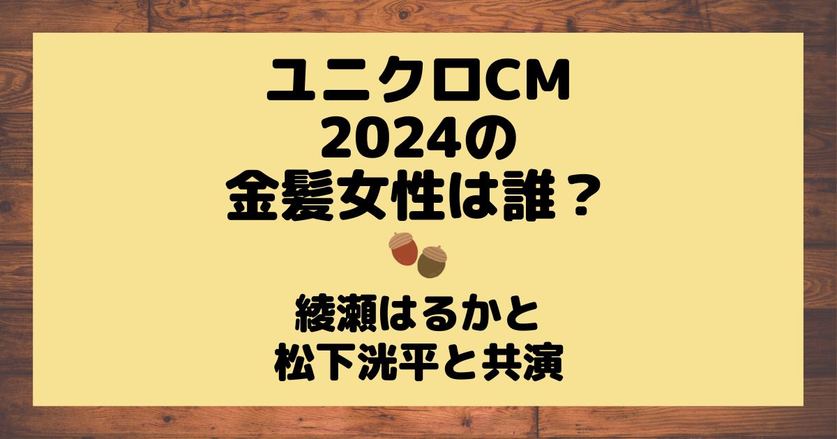 ユニクロCM2024の金髪女性は誰？綾瀬はるかと松下洸平と共演 - どんぐり農園