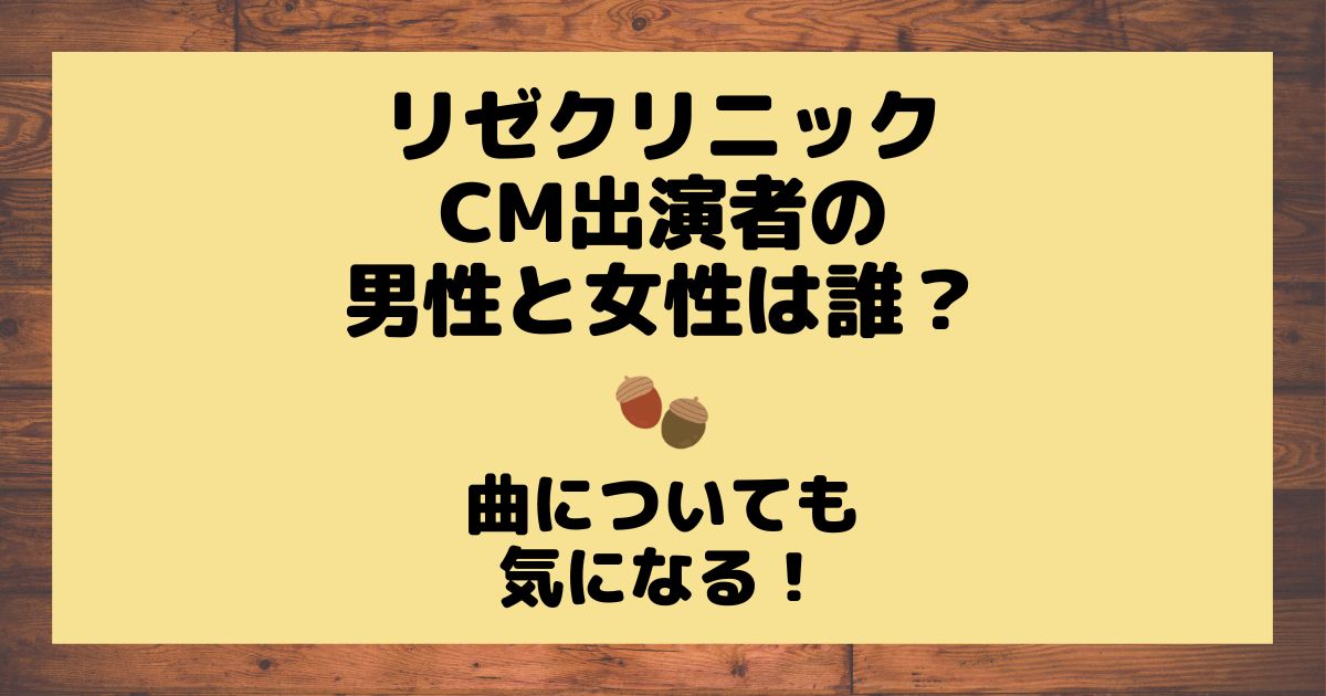 リゼクリニック2024CMの出演者の男性と女性は誰？曲についても - どんぐり農園