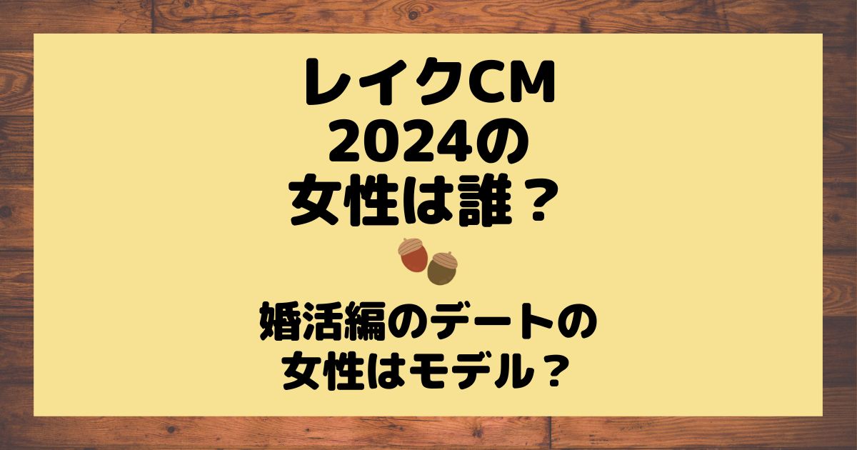 レイクCM2024の女性は誰？婚活編のデートの女性はモデル？ - どんぐり農園