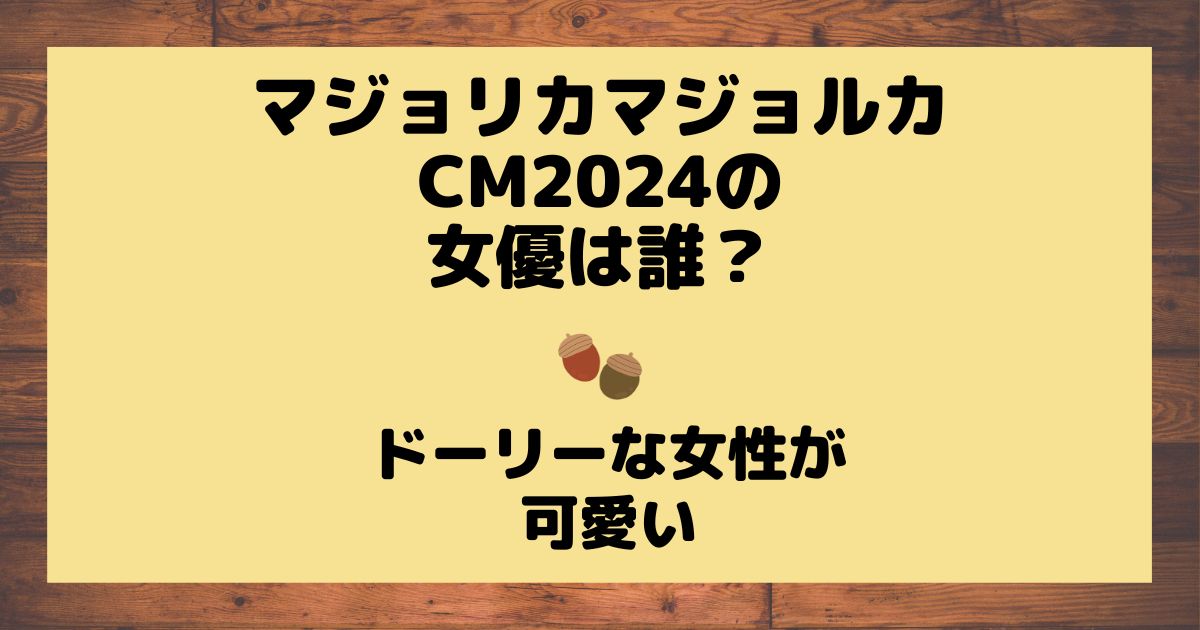 マジョリカマジョルカCM2024の女優は誰？ドーリーな女性 - どんぐり農園