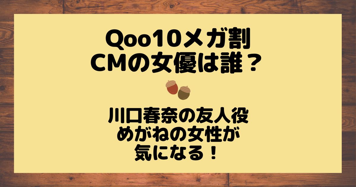 Qoo10メガ割CMの女優は誰？川口春奈の友人役のめがね女性 - どんぐり農園