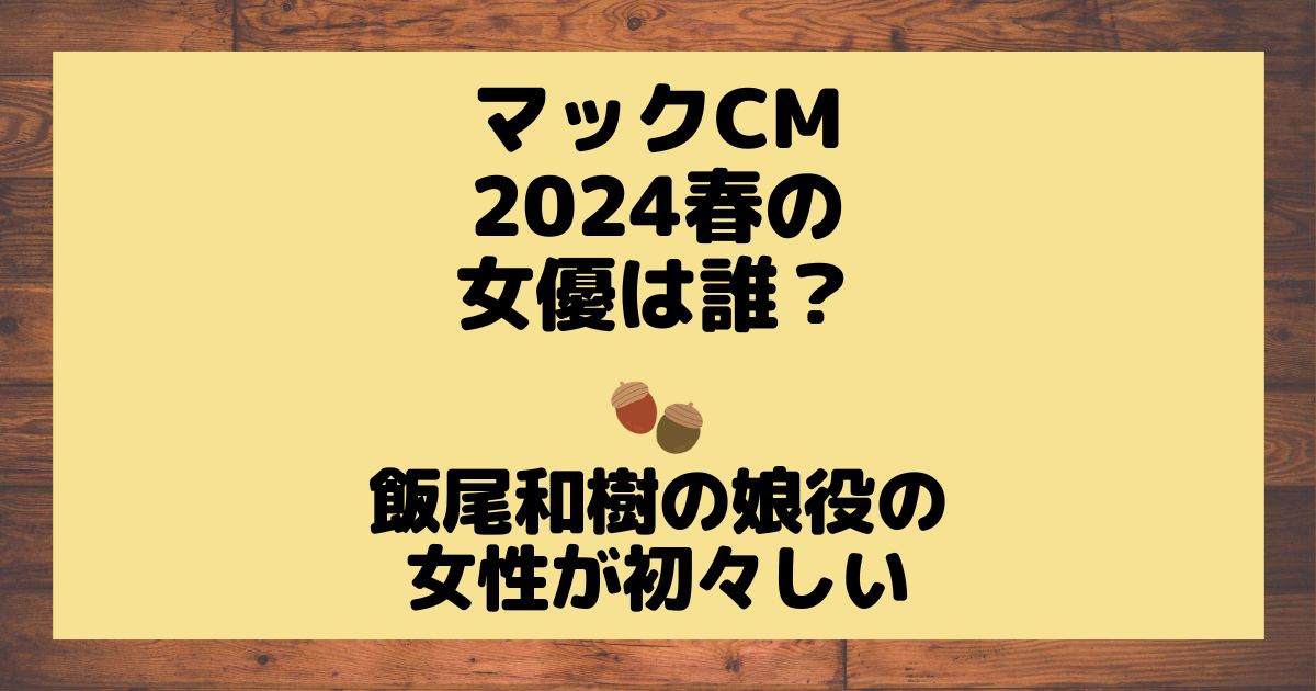 マックCM2024春の女優は誰？飯尾和樹の娘役の女性が初々しい - どんぐり農園
