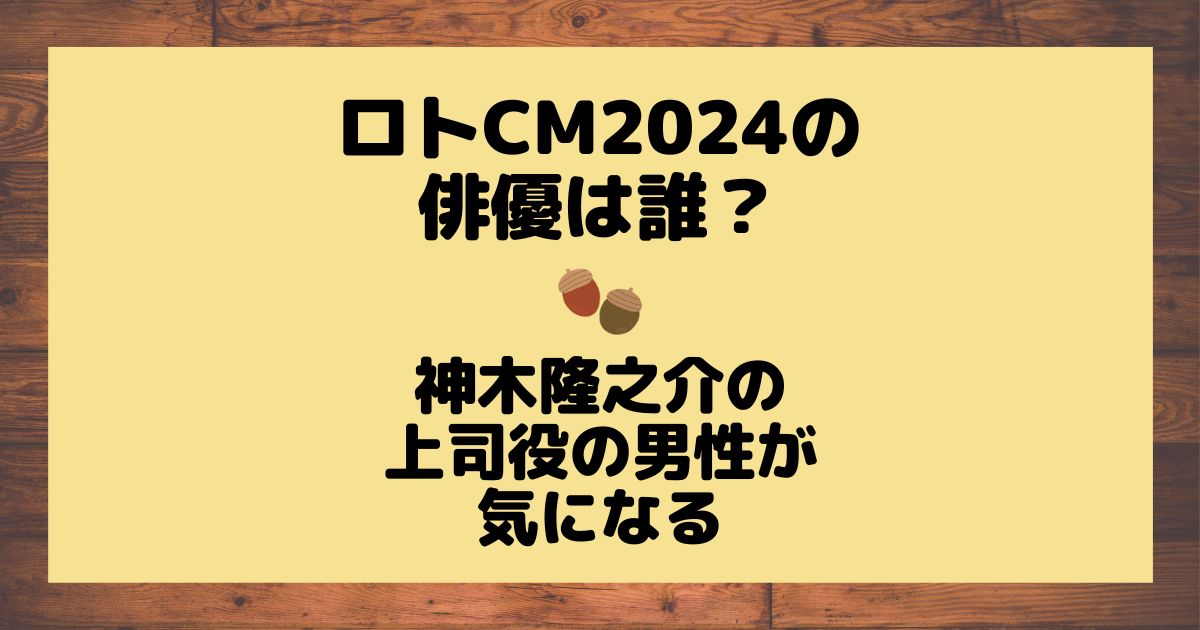 ロトCM2024の俳優は誰？神木隆之介の上司役の男性が気になる - どんぐり農園
