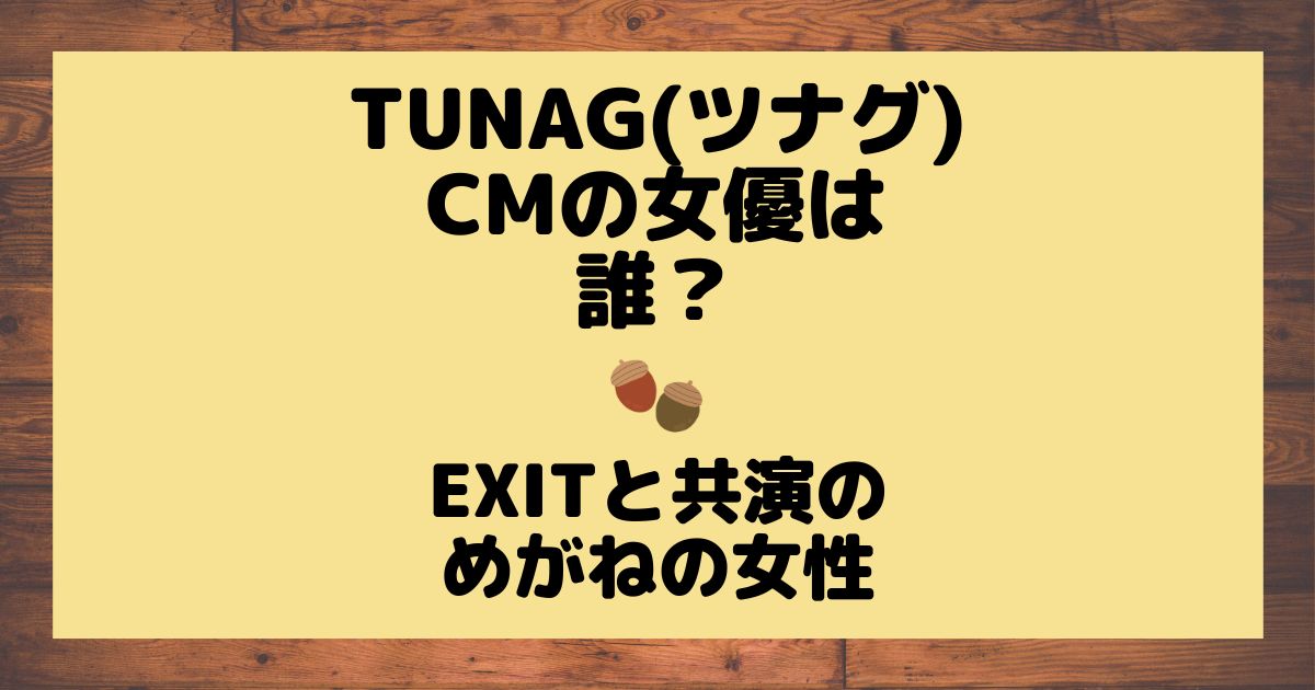 TUNAGツナグCMの女優は誰？EXITと共演のめがねの女性 - どんぐり農園