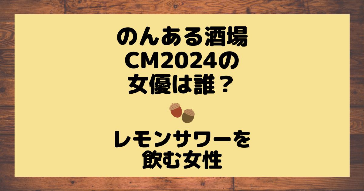 のんある酒場CM2024の女優は誰？レモンサワーを飲む女性 - どんぐり農園
