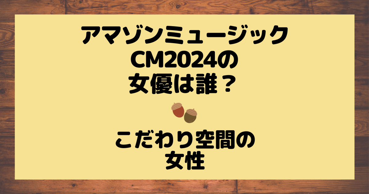 アマゾンミュージックCM2024の女性は誰？こだわり空間の女性 - どんぐり農園