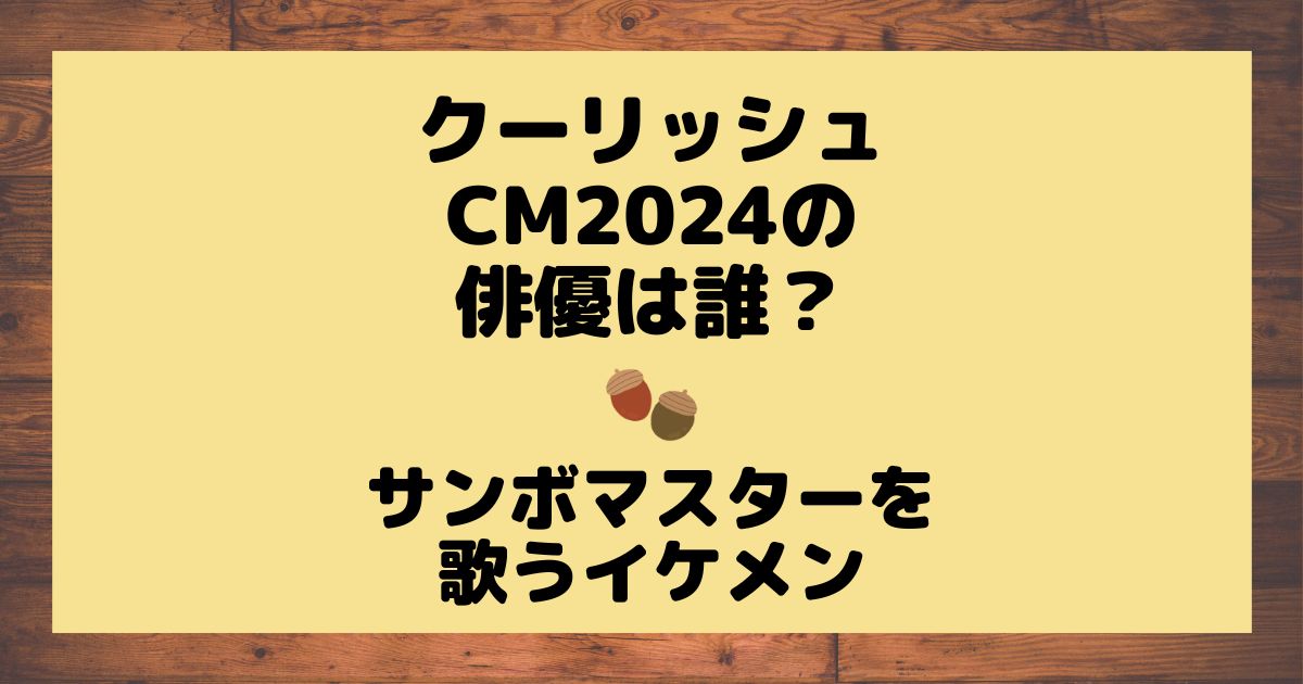 クーリッシュCM2024の俳優は誰？サンボマスターを歌うイケメン - どんぐり農園