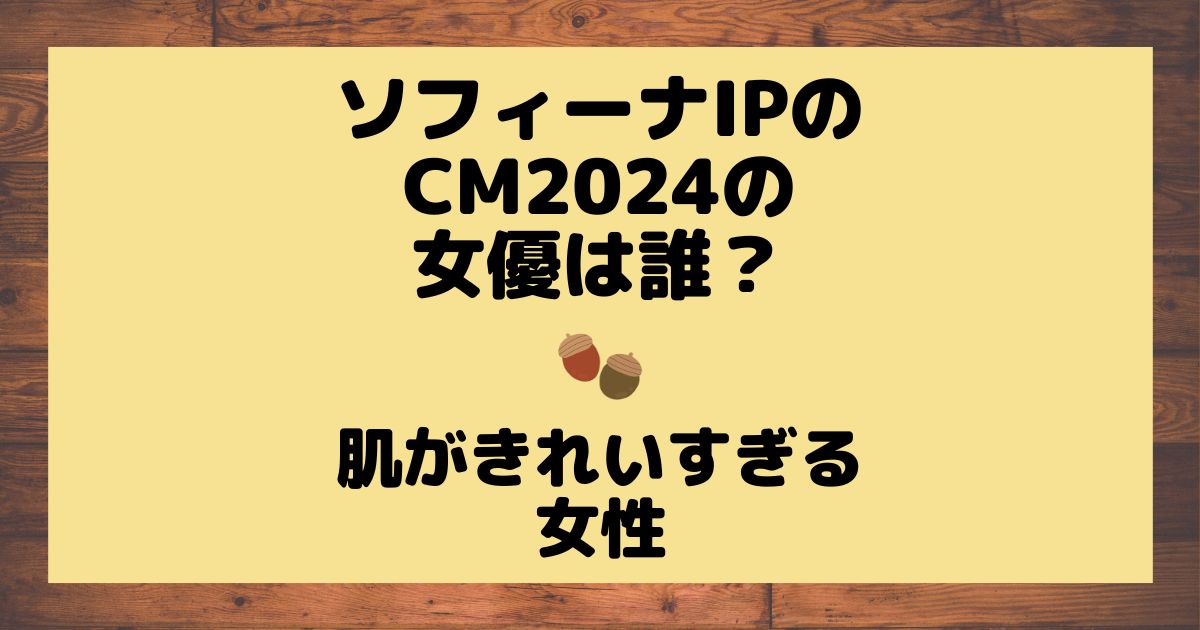 ソフィーナiPのCM2024の女優は誰？肌も顔もきれいすぎる女性 - どんぐり農園