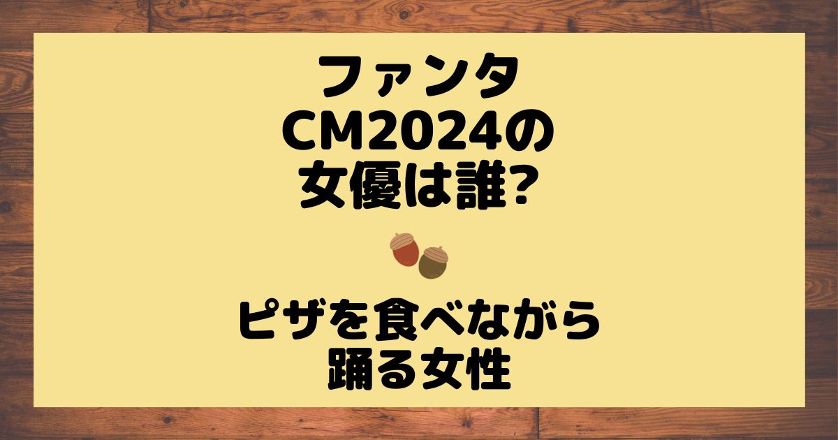 ファンタCM2024の女優は誰?ピザを食べながら踊る女性 - どんぐり農園