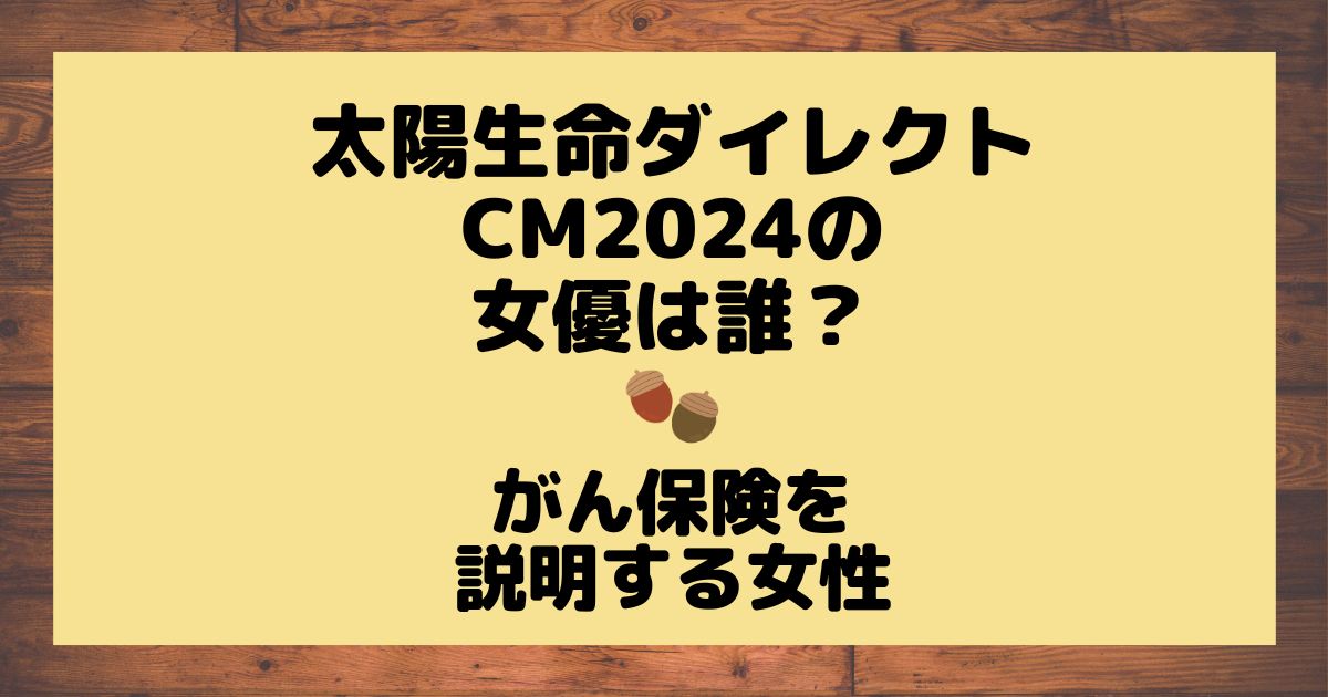 太陽生命CM2024の女優は誰？がん保険を説明する女性がきれい - どんぐり農園