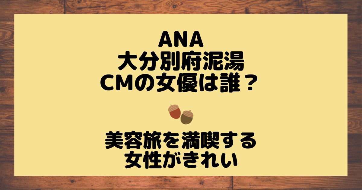 ANA大分別府泥湯CMの女優は誰？美容旅を満喫する女性がきれい - どんぐり農園