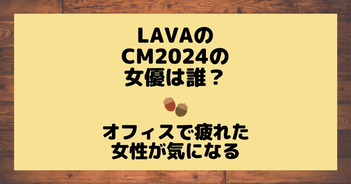 LAVAのCM2024の女優は誰？オフィスで疲れた女性が気になる - どんぐり農園
