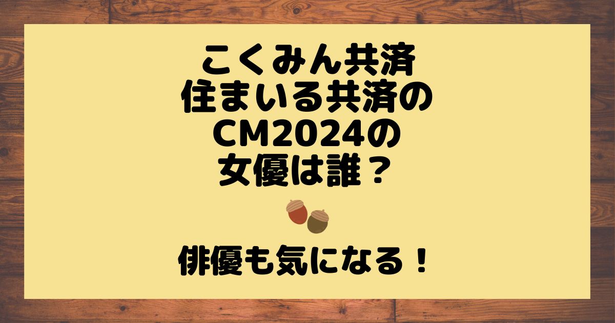 こくみん共済(住まいる共済)のCM2024の女優は誰？俳優は？ - どんぐり農園