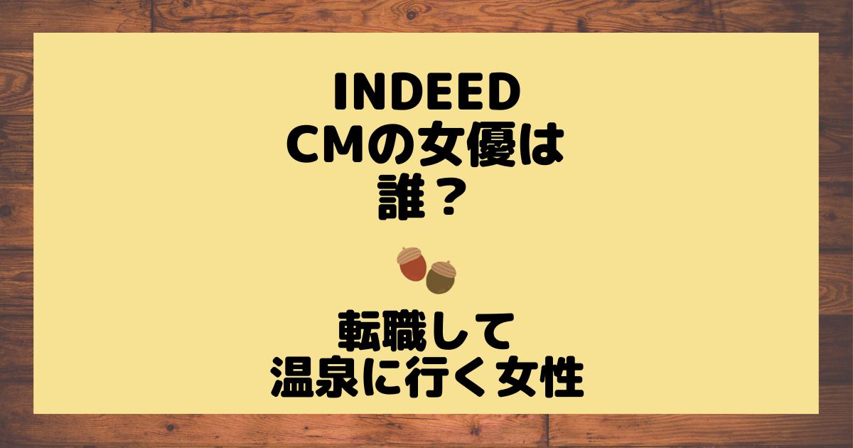 IndeedインディードCMの女優は誰？転職して温泉行く女性 - どんぐり農園