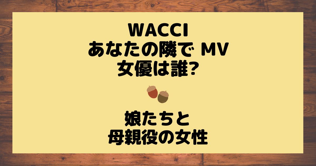 wacci「あなたの隣で」MVの女優は誰?娘たちと母親役の女性 - どんぐり農園